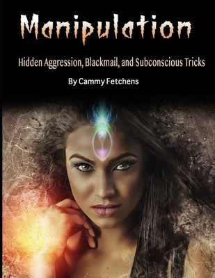 Manipulation: Hidden Aggression, Blackmail, and Subconscious Tricks by Cammy Fetchens | Goodreads