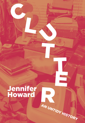 Clutter: An Untidy History by Jennifer Howard | Goodreads