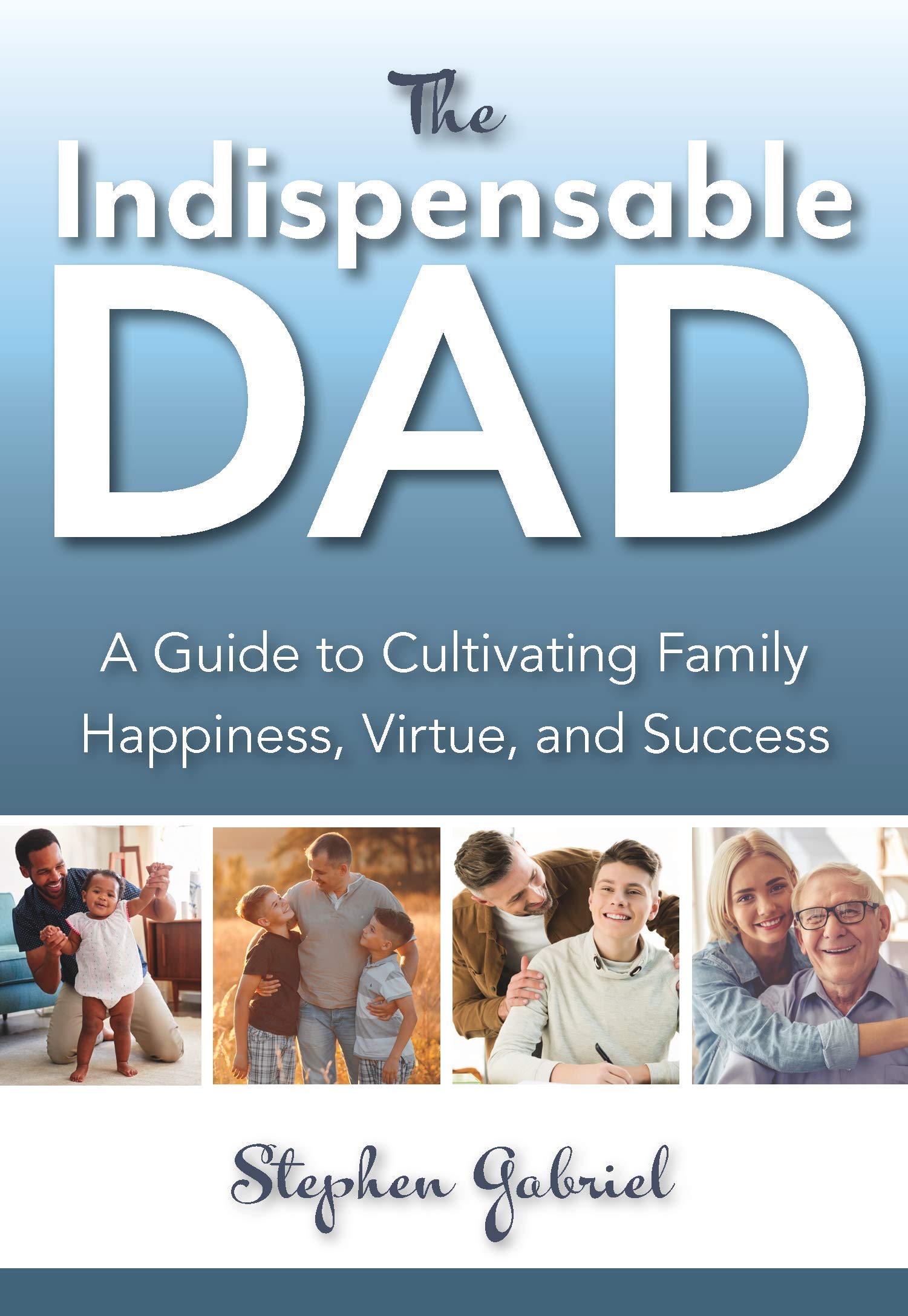 Indispensable Dad: A Guide to Cultivating Family Happiness, Virtue, and ...