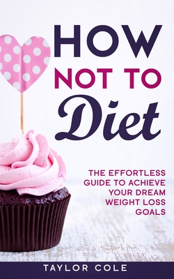 How Not to Diet: The Effortless Guide to Achieve Your Dream Weight Loss ...