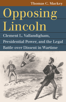 Opposing Lincoln: Clement L. Vallandigham, Presidential Power, and the ...