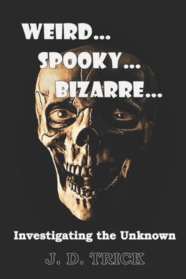 Weird...Spooky...Bizarre: Investigating the Unknown by J.D. Trick ...