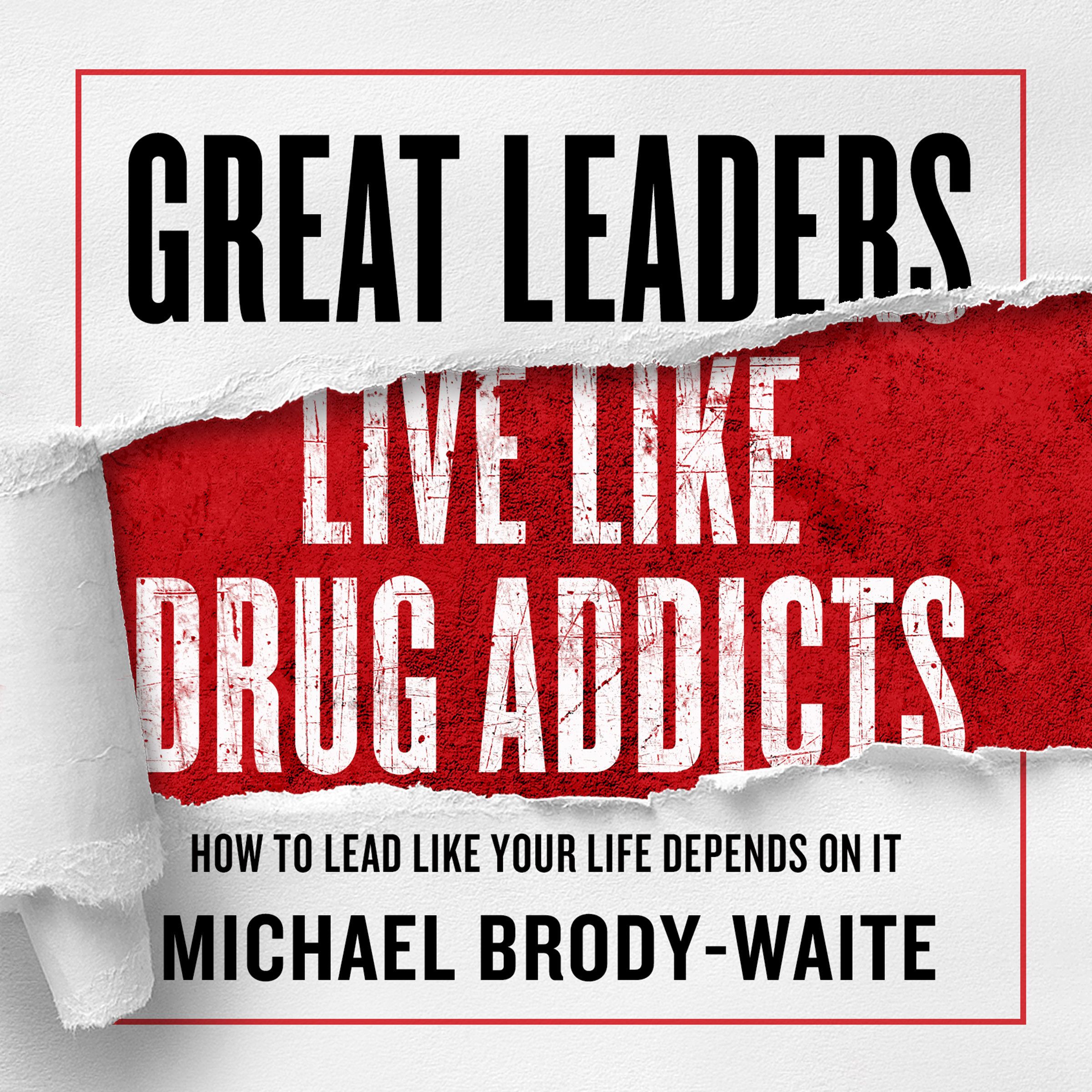 Great Leaders Live Like Drug Addicts: How to Lead Like Your Life ...