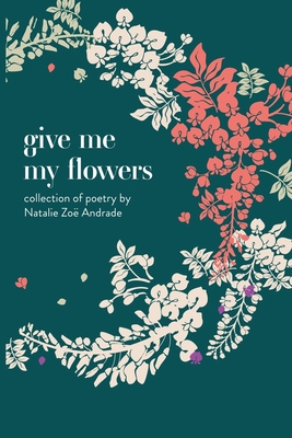 Give Me My Flowers: collection of poetry by Natalie Zoe Andrade | Goodreads