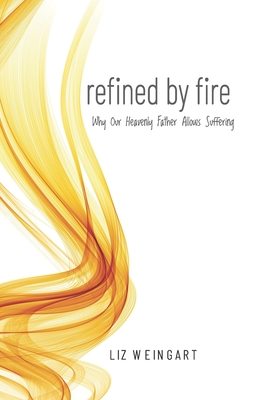 Refined By Fire: Why Our Heavenly Father Allows Suffering by Liz ...