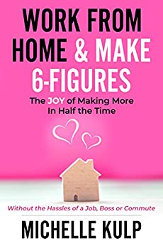 Work From Home & Make 6-Figures: The Joy of Making More In Half the ...