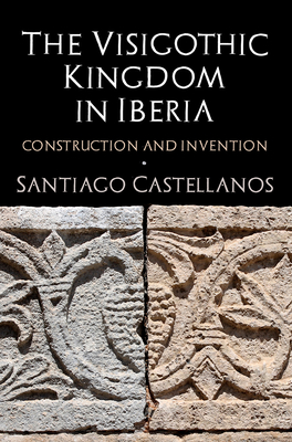 The Visigothic Kingdom in Iberia: Construction and Invention by ...