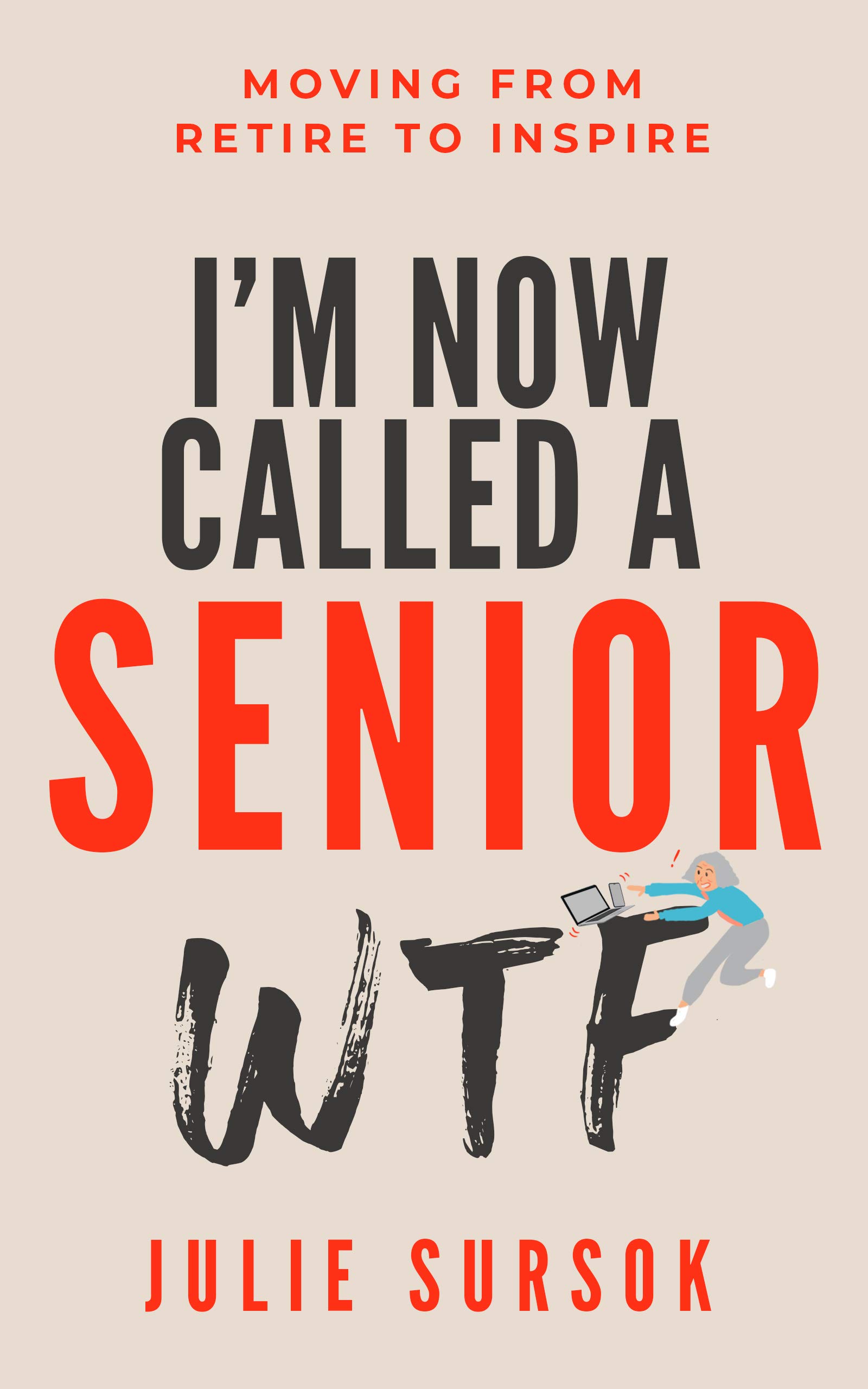 I'M NOW CALLED A SENIOR WTF: MOVING FROM RETIRE TO INSPIRE by Julie ...