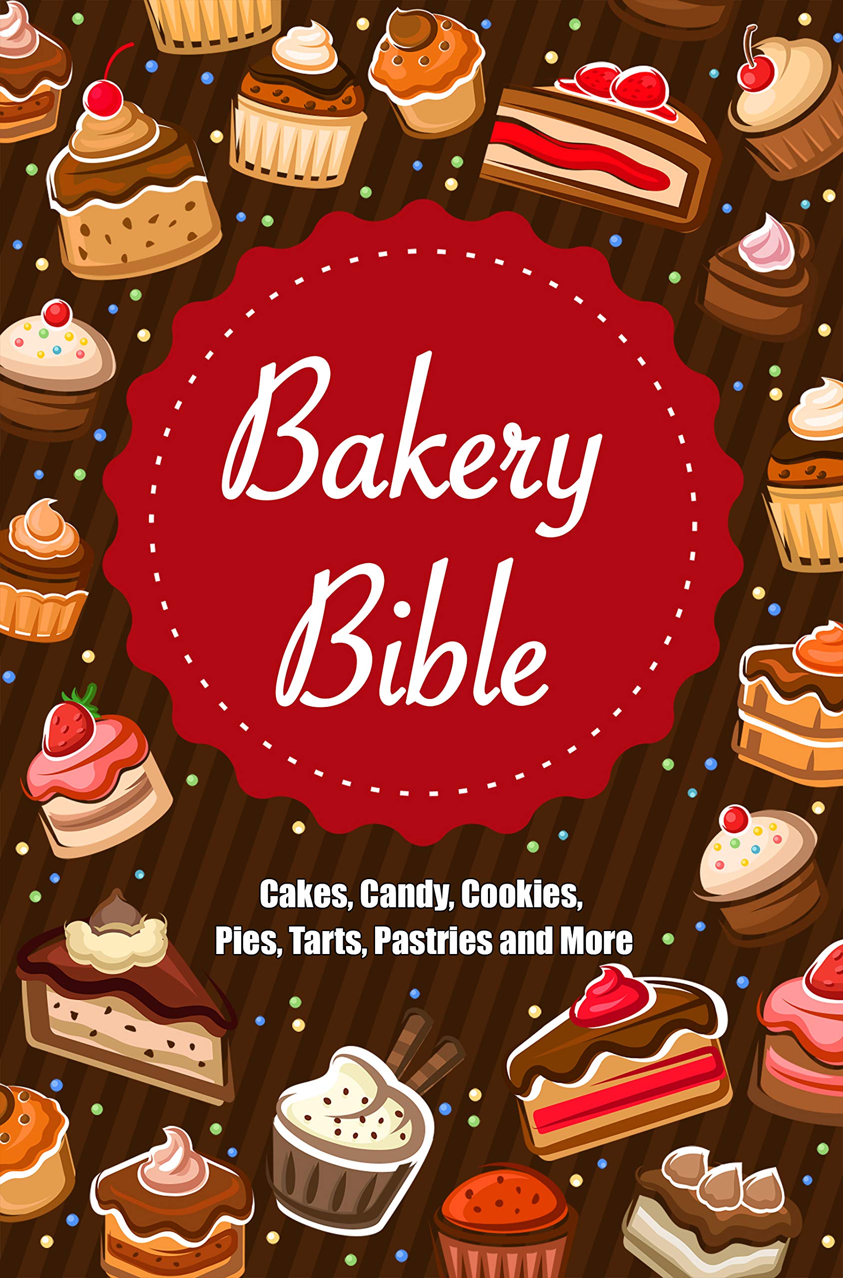 Bakery Bible: Cakes, Candy, Cookies, Pies, Tarts, Pastries and More by ...