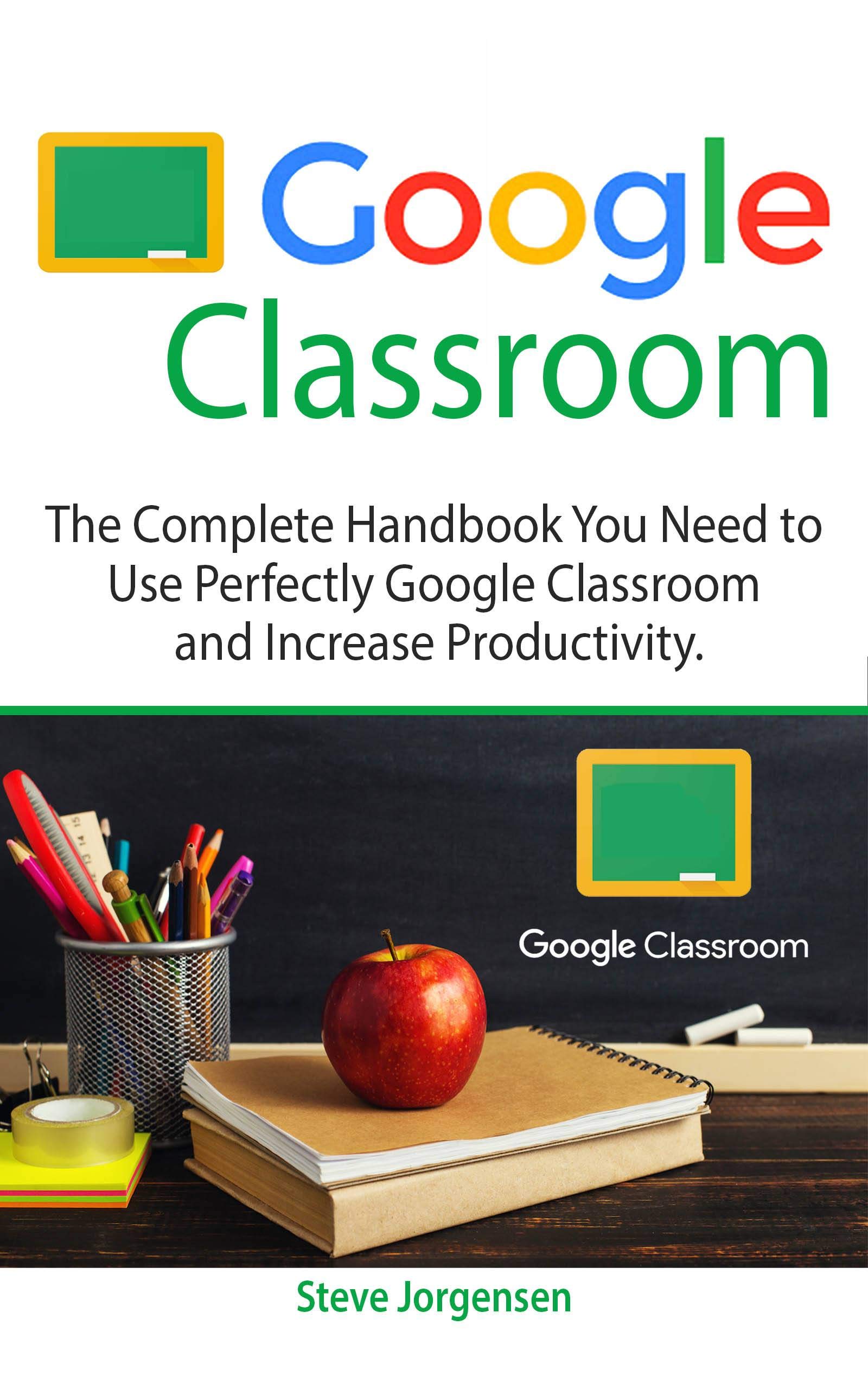 GOOGLE CLASSROOM: The Complete Handbook You Need To Use Google ...