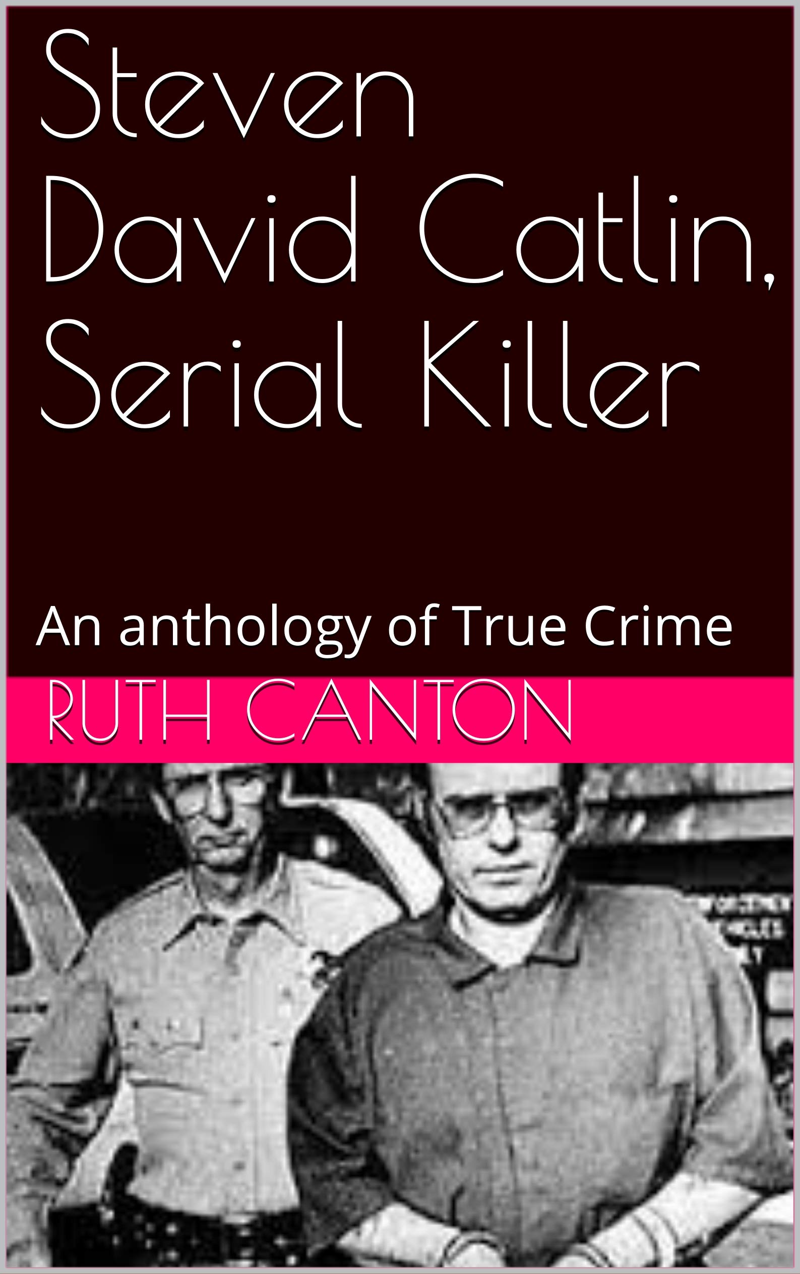 Steven David Catlin, Serial Killer: An anthology of True Crime by Ruth ...