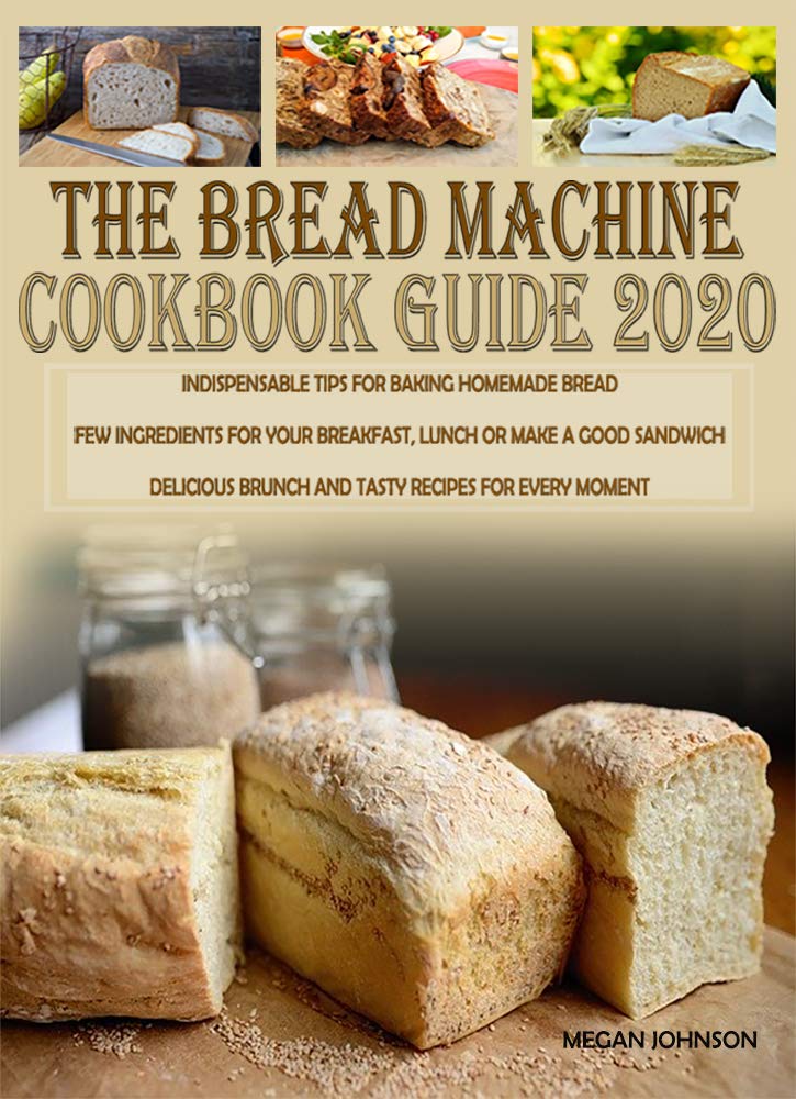 THE BREAD MACHINE COOKBOOK GUIDE 2020: INDISPENSABLE TIPS FOR BAKING HOMEMADE BREAD FEW ...