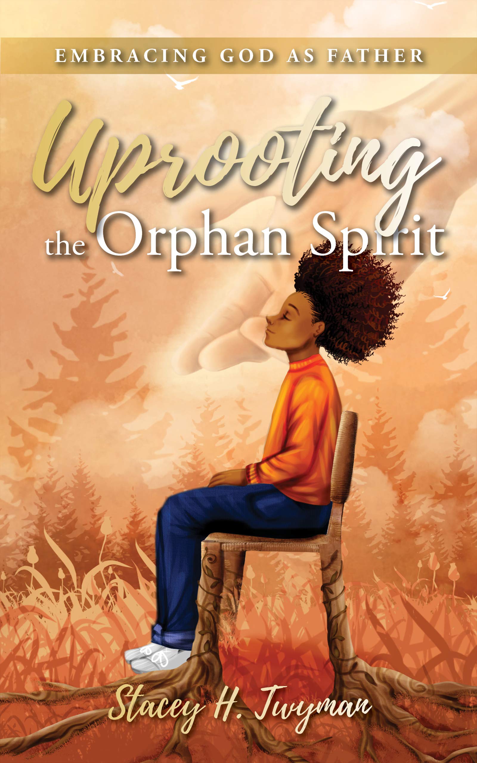 Uprooting the Orphan Spirit: Embracing God as Father by Stacey H ...