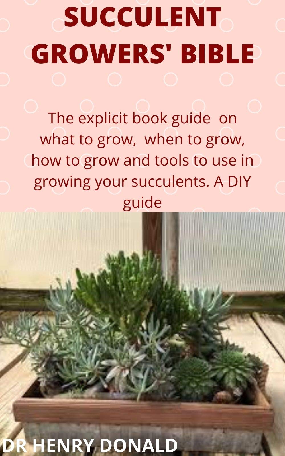 SUCCULENT GROWERS' BIBLE: The explicit book guide on what to grow, when ...