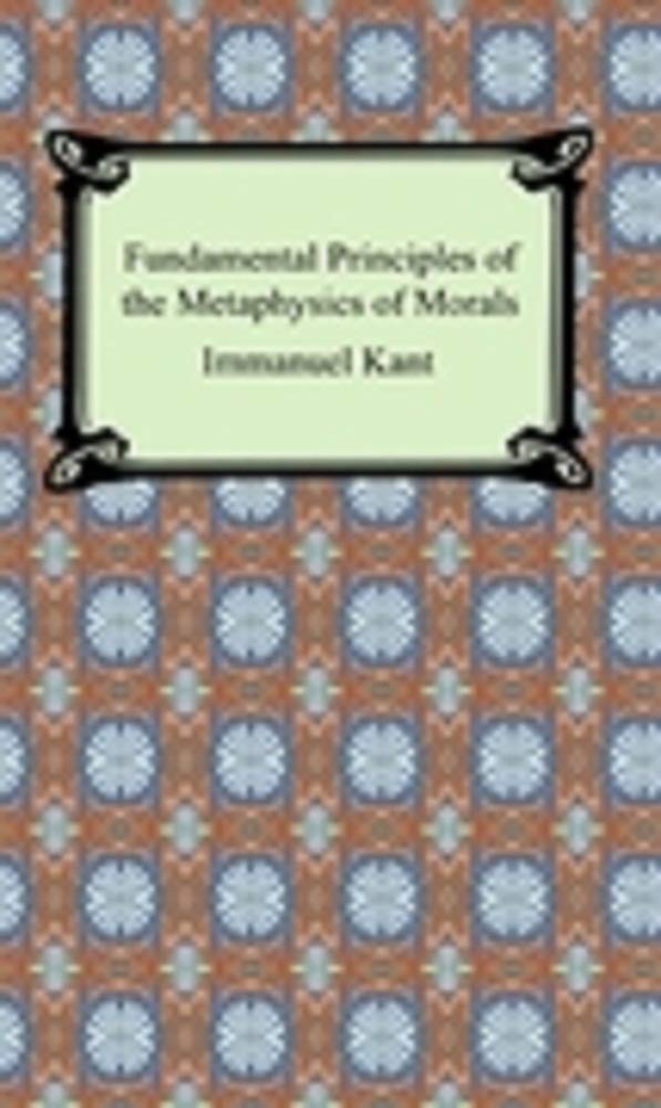 FUNDAMENTAL PRINCIPLES OF THE METAPHYSIC OF MORALS by Immanuel Kant ...