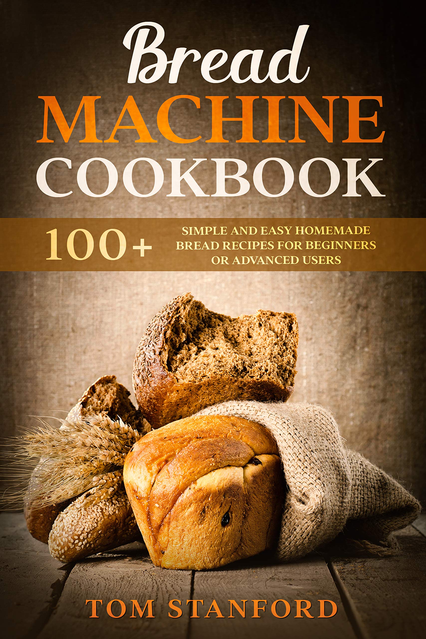 BREAD MACHINE COOKBOOK: 100+ Simple and Easy Homemade Bread Recipes for ...