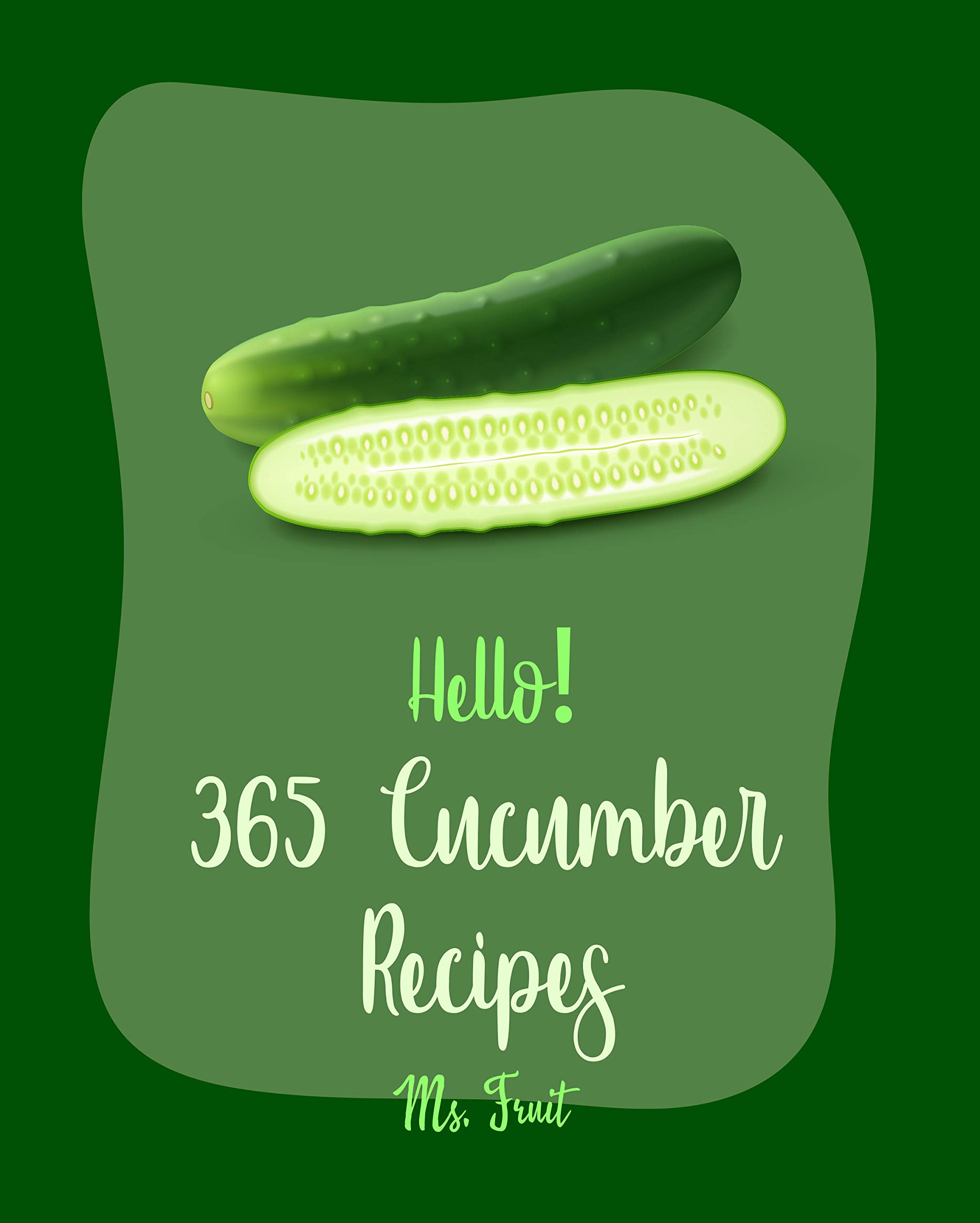 Hello! 365 Cucumber Recipes: Best Cucumber Cookbook Ever For Beginners ...