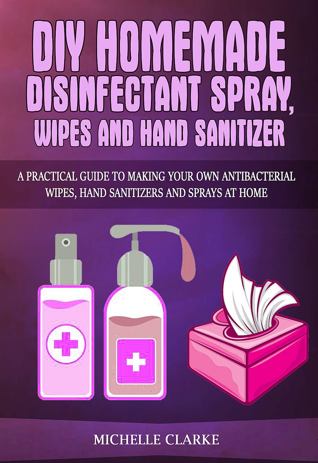 DIY Homemade Disinfectant Spray, Wipes and Hand Sanitizers: A Practical Guide to Making Your Own ...