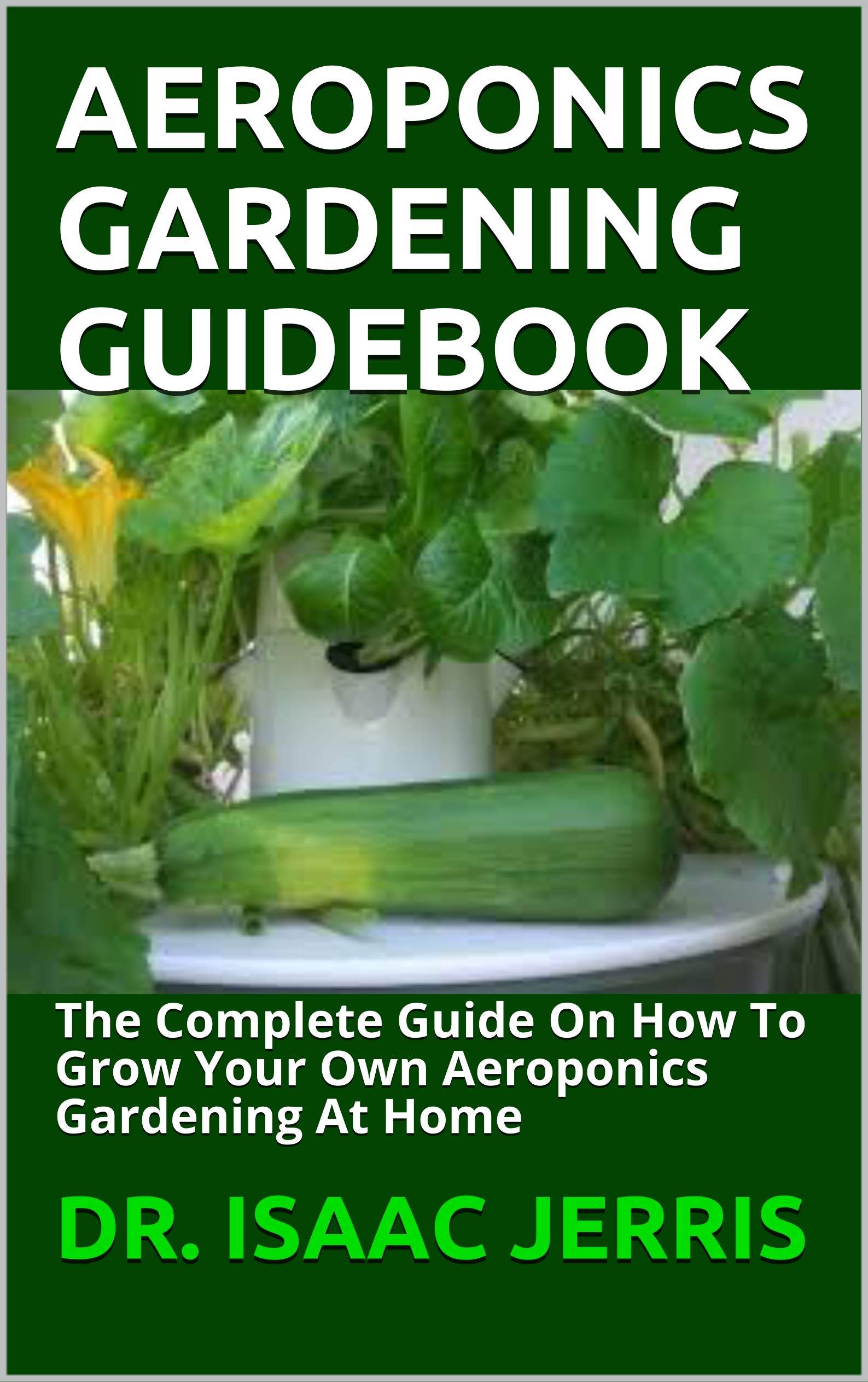 AEROPONICS GARDENING GUIDEBOOK: The Complete Guide On How To Grow Your ...
