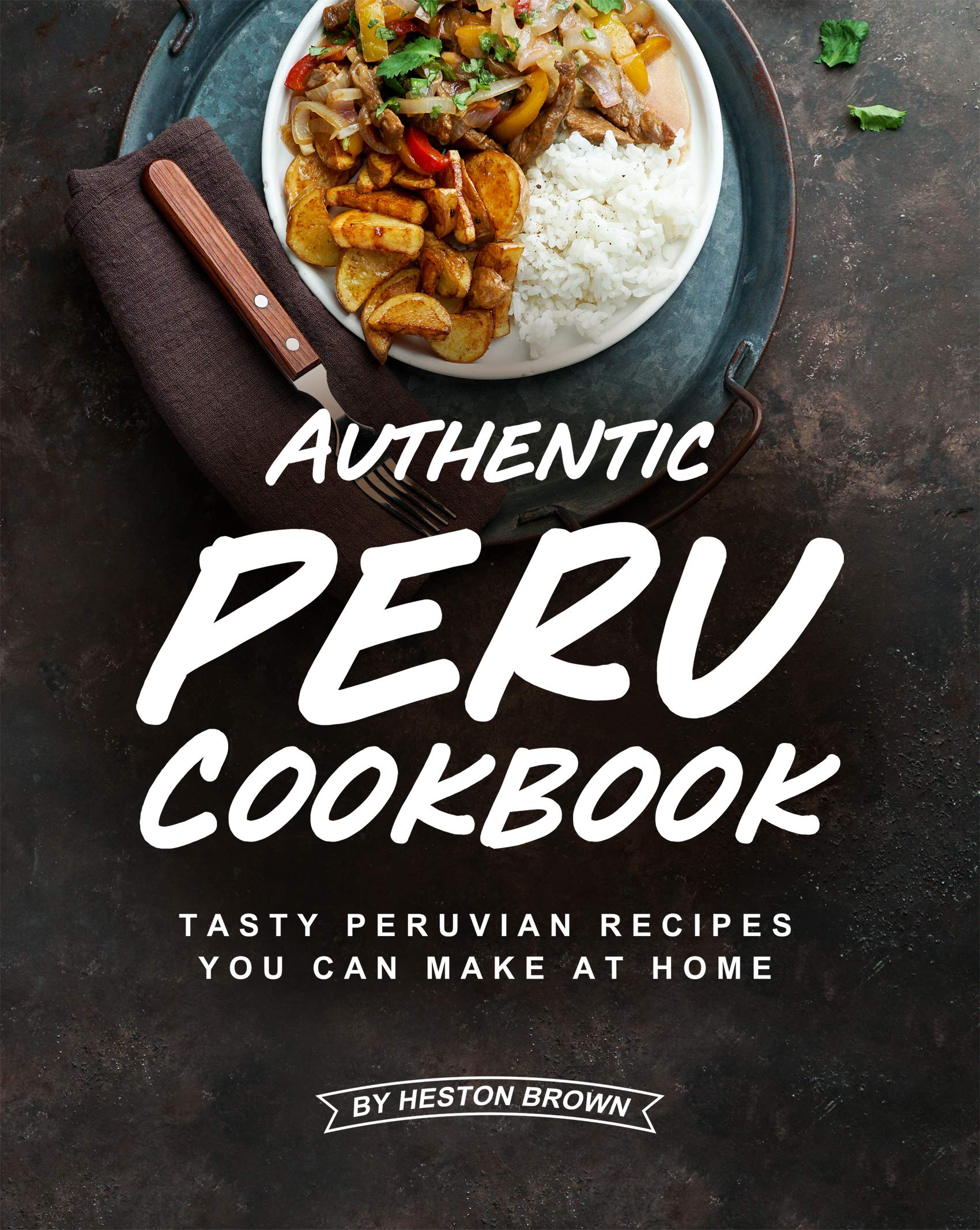 Authentic Peru Cookbook: Tasty Peruvian Recipes You Can Make at Home by ...