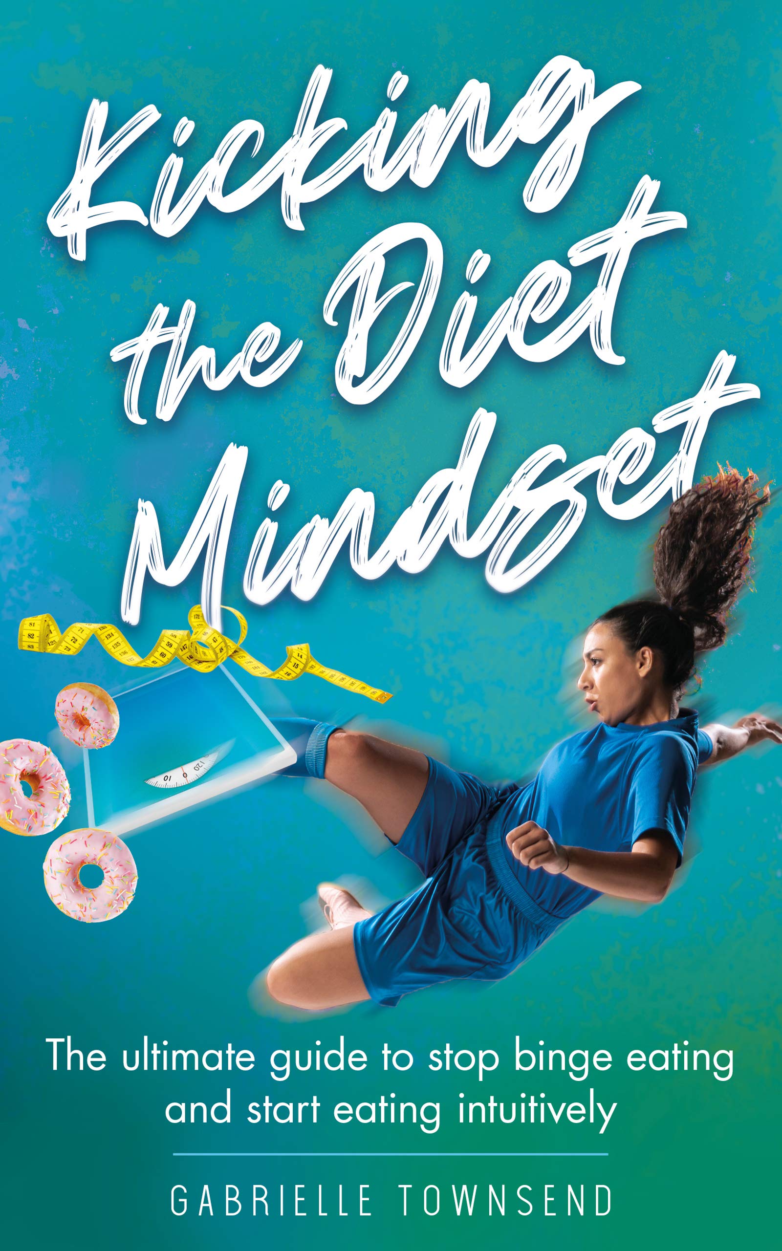 Kicking the Diet Mindset: The Ultimate Guide to Stop Binge Eating and ...