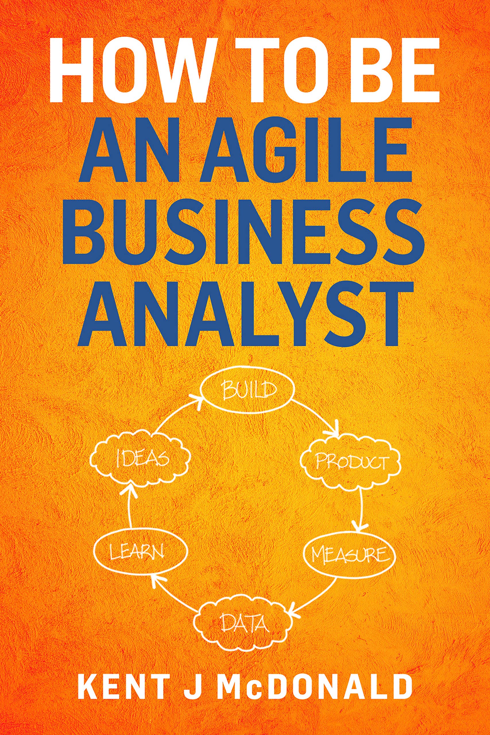 How To Be An Agile Business Analyst by Kent J. McDonald | Goodreads