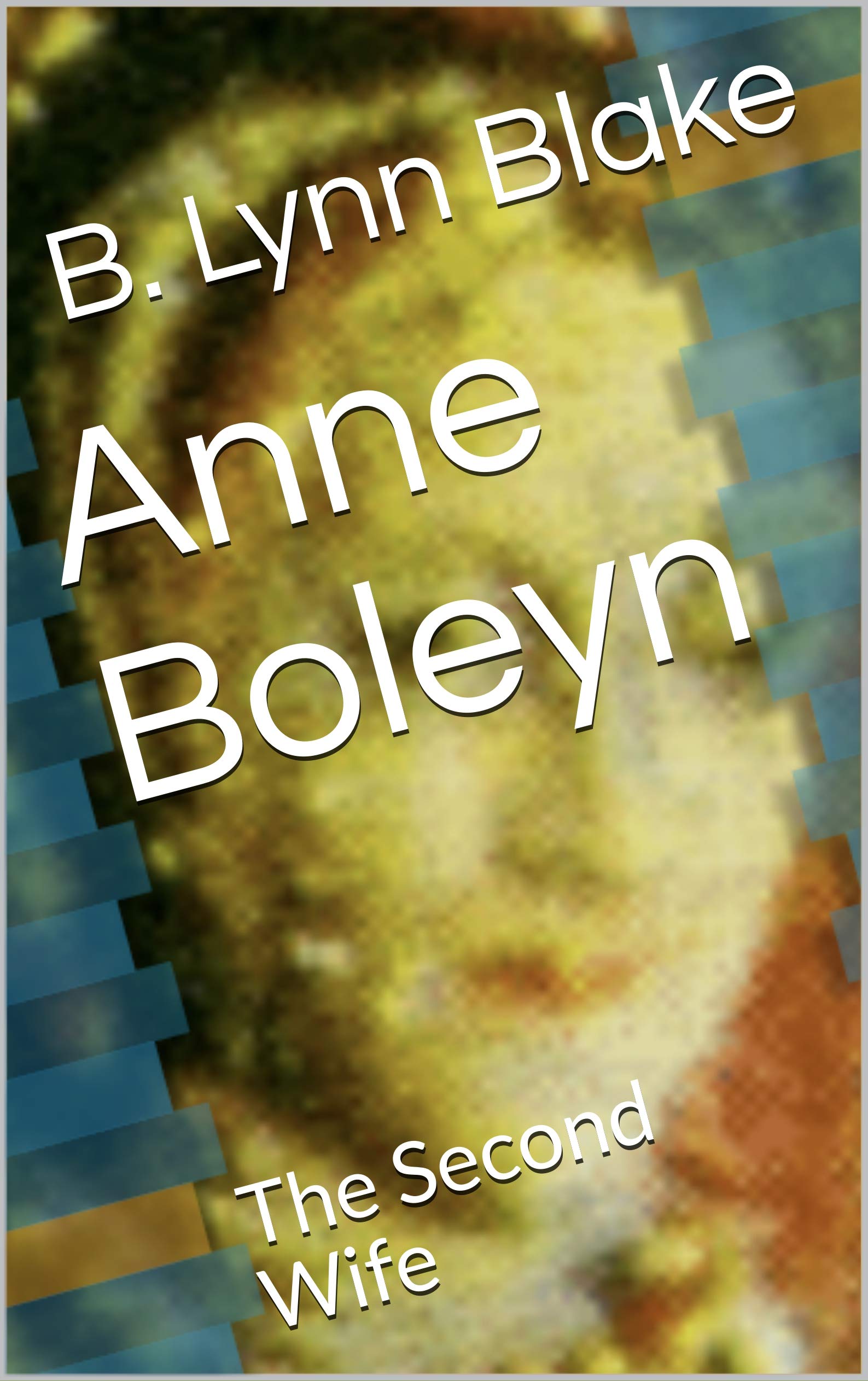Anne Boleyn: The Second Wife by B. Lynn Blake | Goodreads