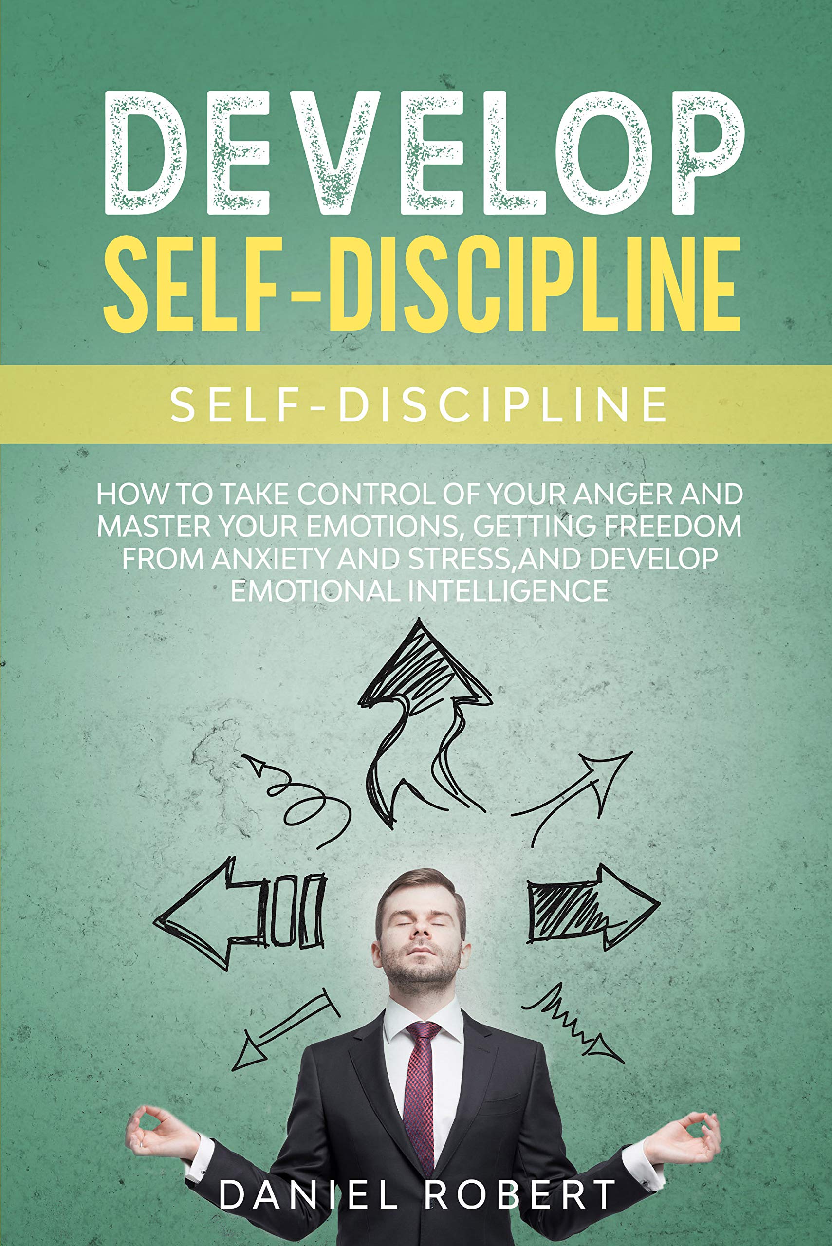 DEVELOP SELF-DISCIPLINE: HOW TO TAKE CONTROL OF YOUR ANGER AND MASTER ...