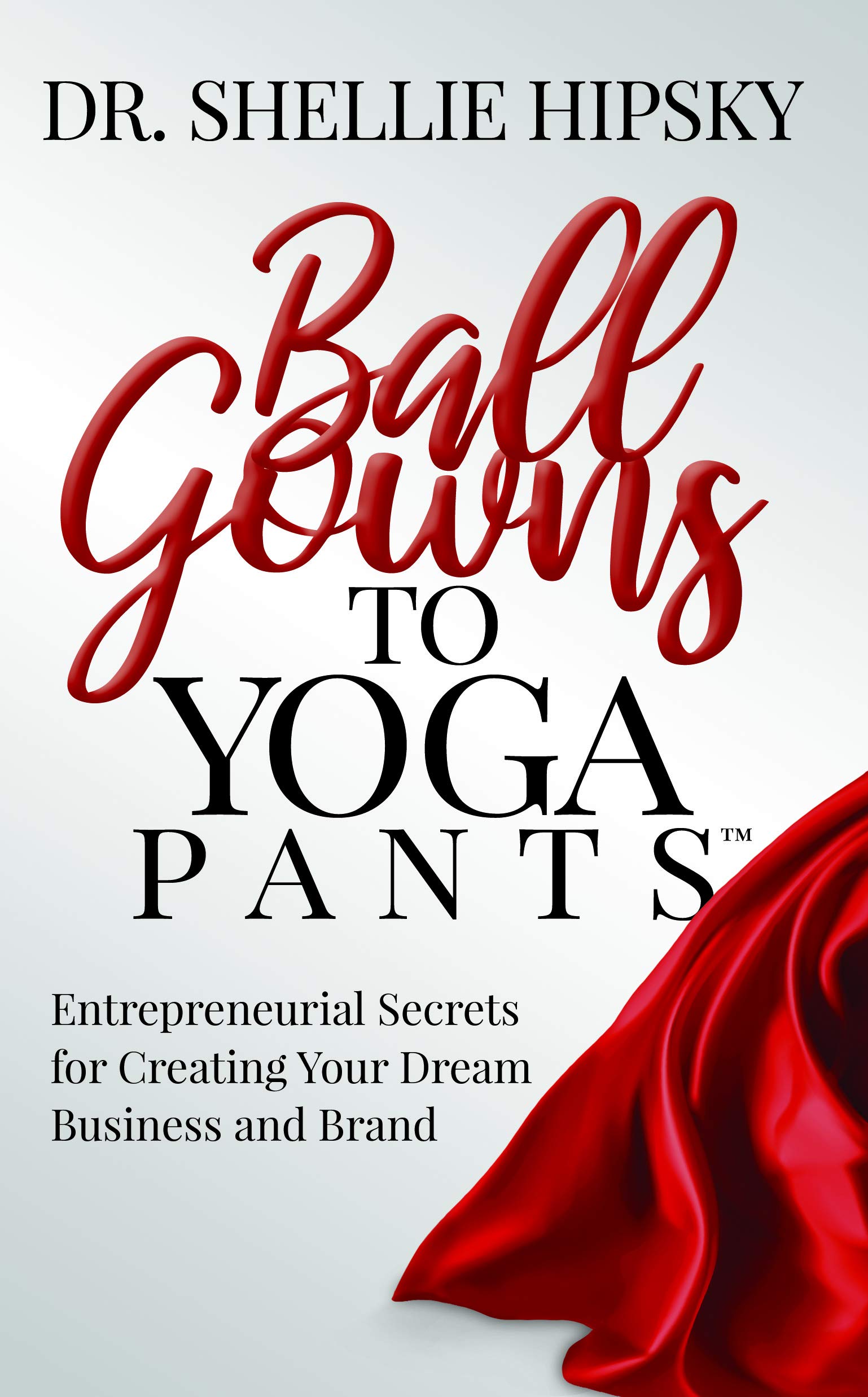 Ball Gowns to Yoga Pants: Entrepreneurial Secrets for Creating Your ...
