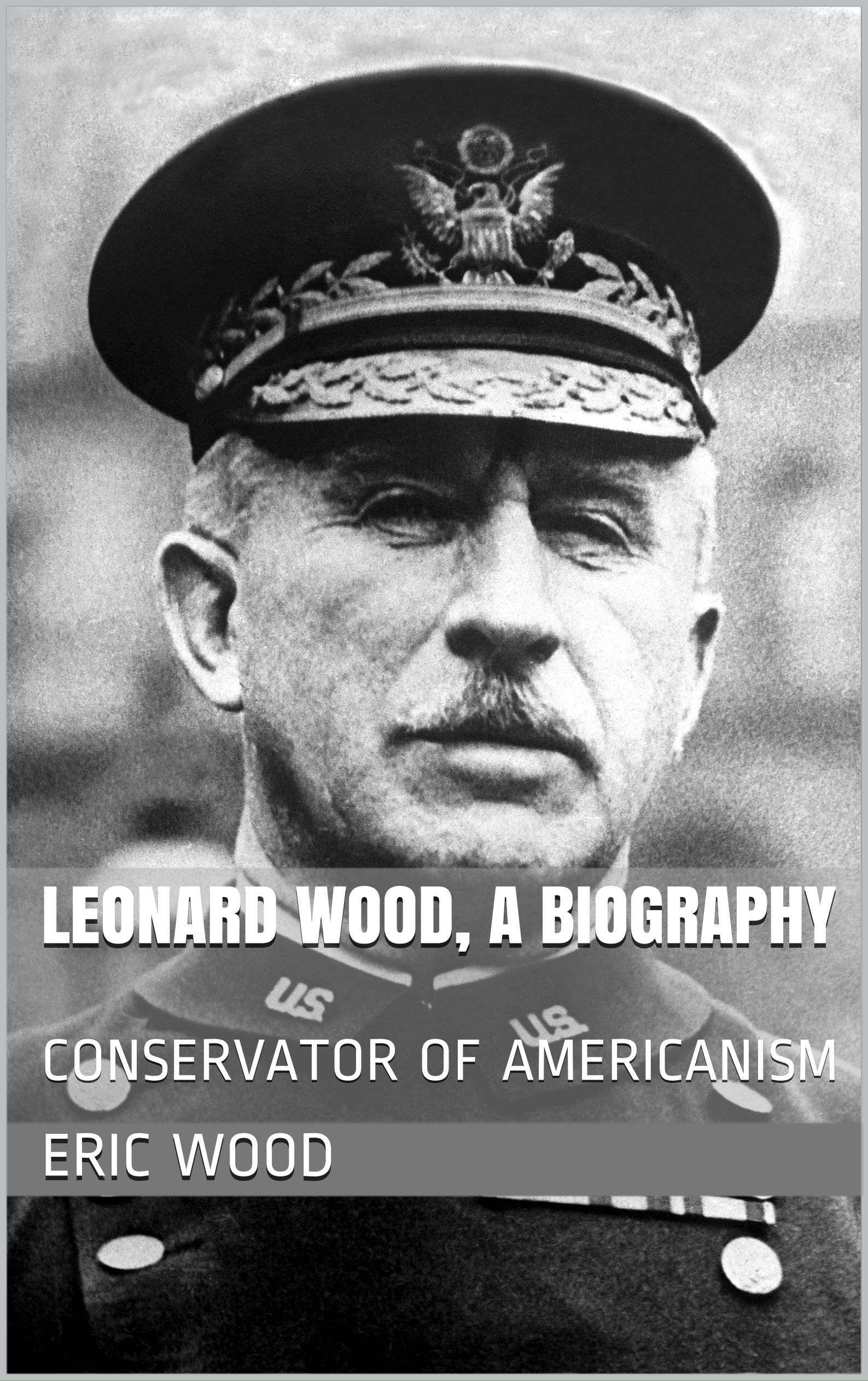 Leonard Wood, A Biography: CONSERVATOR OF AMERICANISM by Eric Wood ...