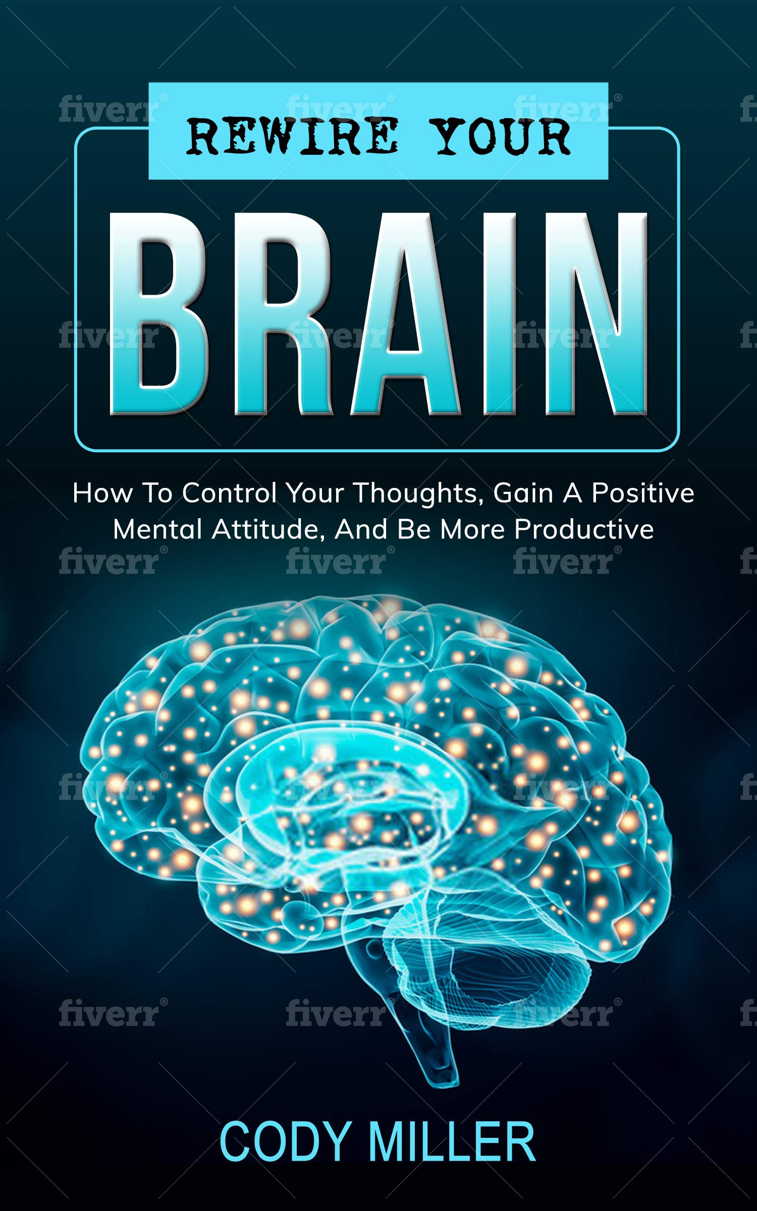 Rewire Your Brain: How To Control Your Thoughts, Gain A Positive Mental Attitude, And Be More ...
