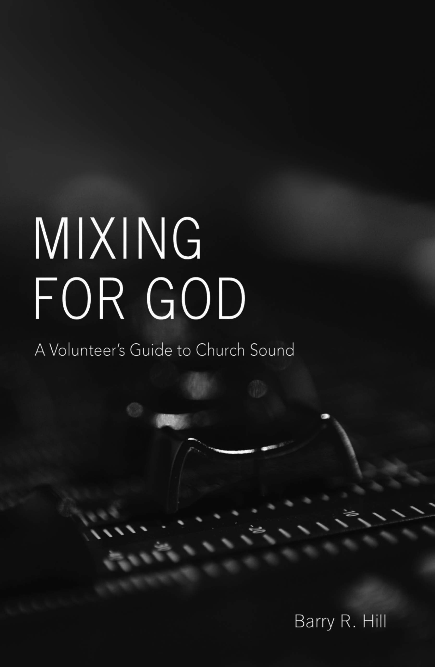 Mixing for God: A volunteer's guide to church sound by Barry R. Hill ...