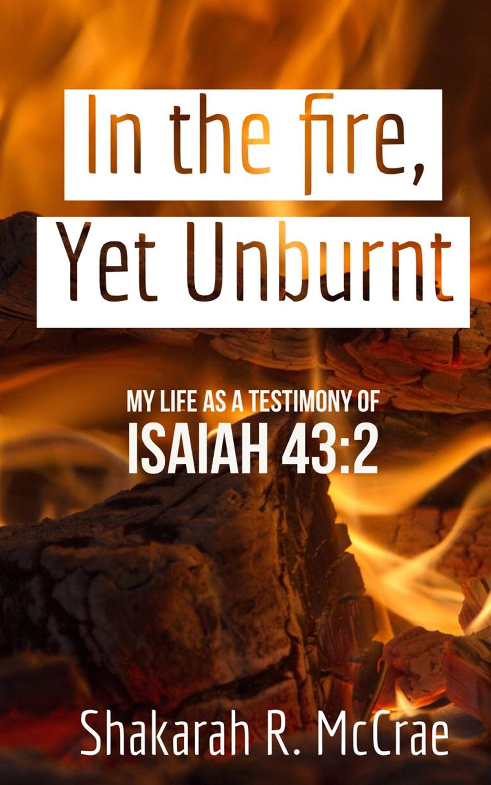 In the fire, yet unburnt: My life as a testimony of Isaiah 43:2 by ...