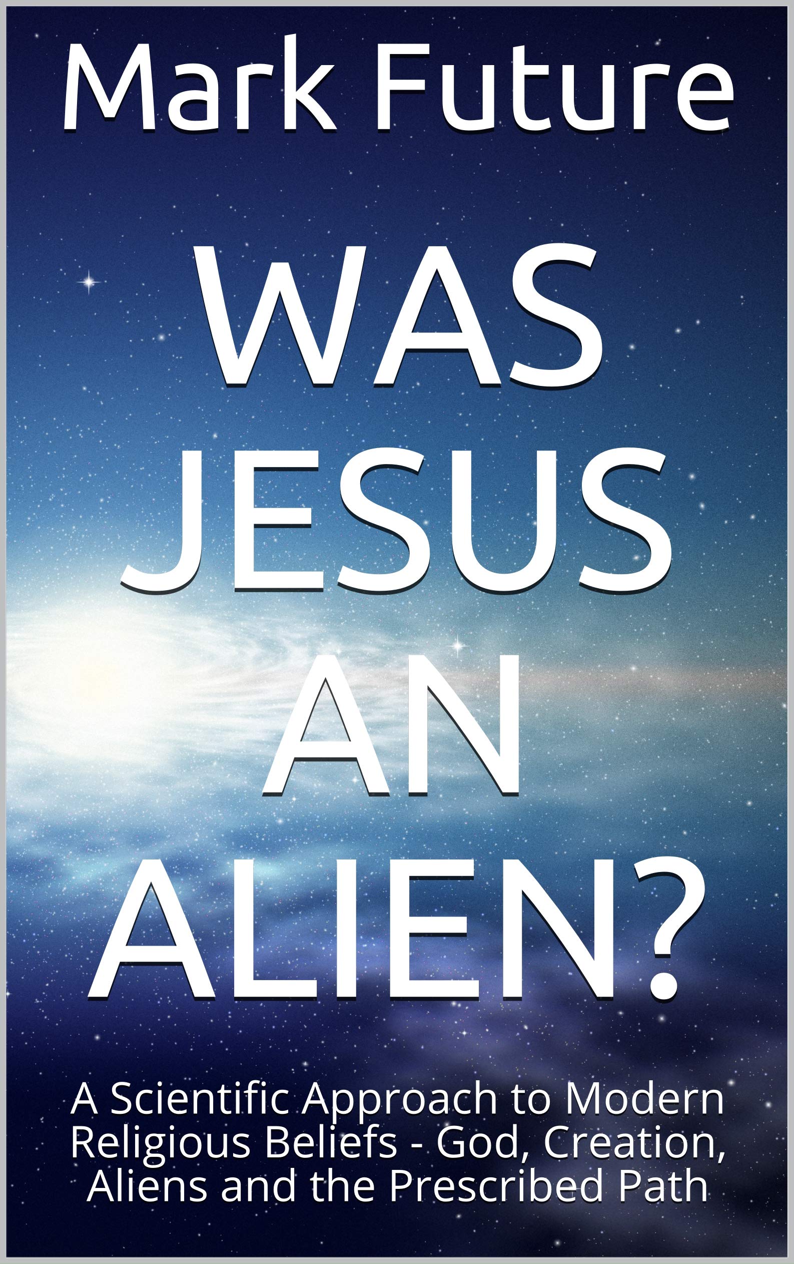 WAS JESUS AN ALIEN?: A Scientific Approach to Modern Religious Beliefs ...