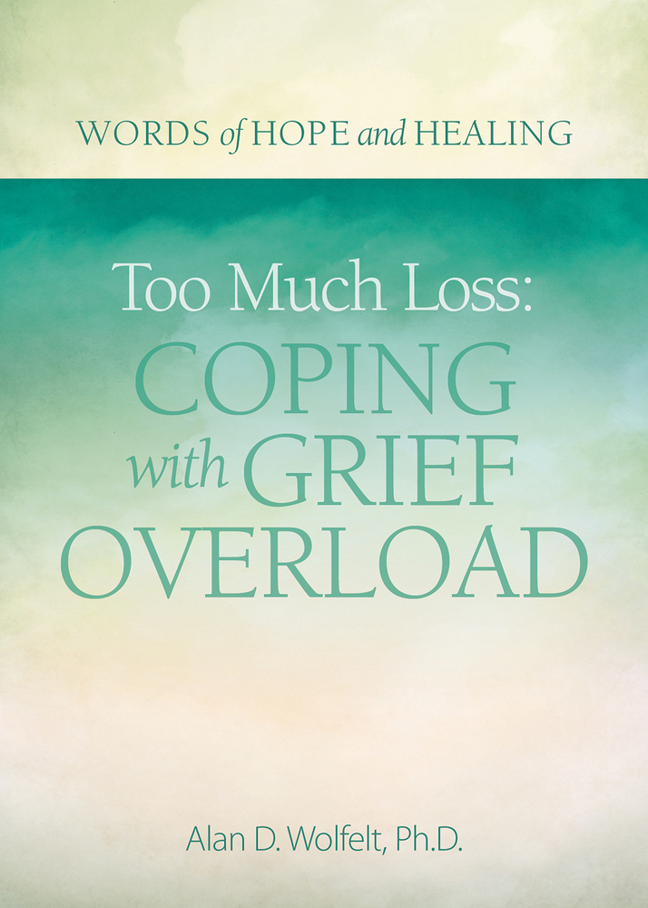 Too Much Loss: Coping with Grief Overload by Alan D. Wolfelt | Goodreads