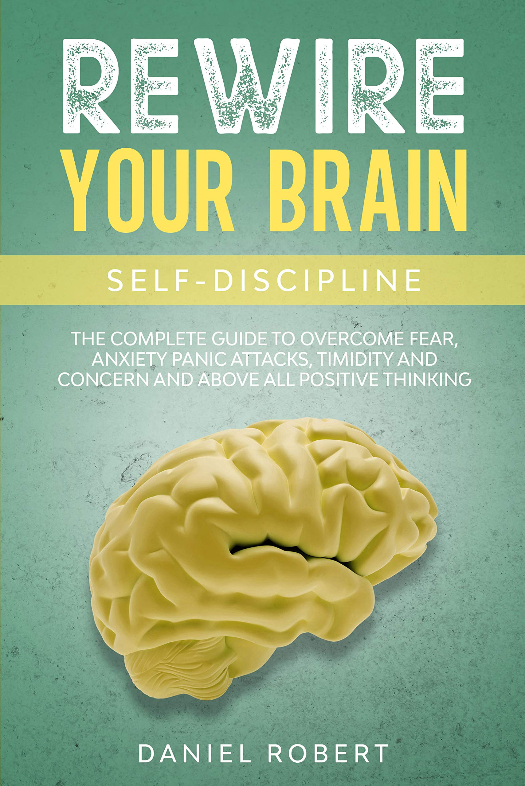 REWIRE YOUR BRAIN: SELF-DISCIPLINE. THE COMPLETE GUIDE TO OVERCOME FEAR ...