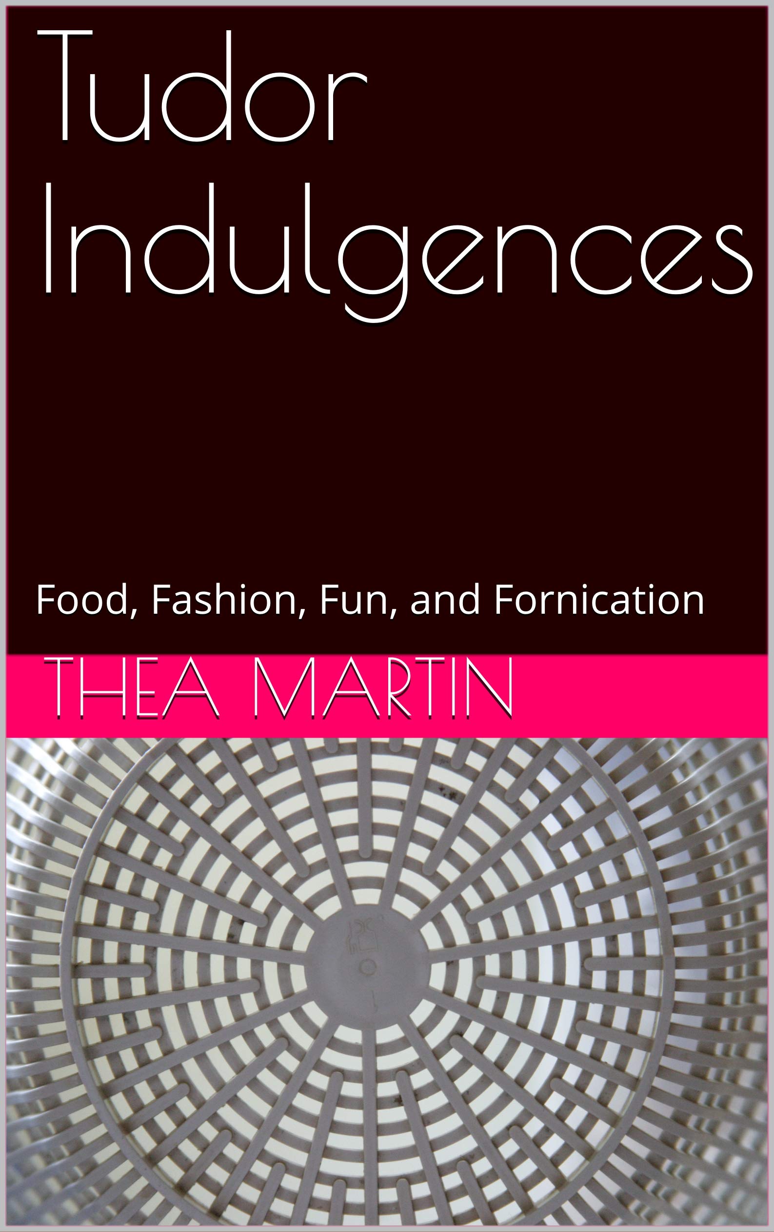 Tudor Indulgences: Food, Fashion, Fun, and Fornication by Thea Martin ...