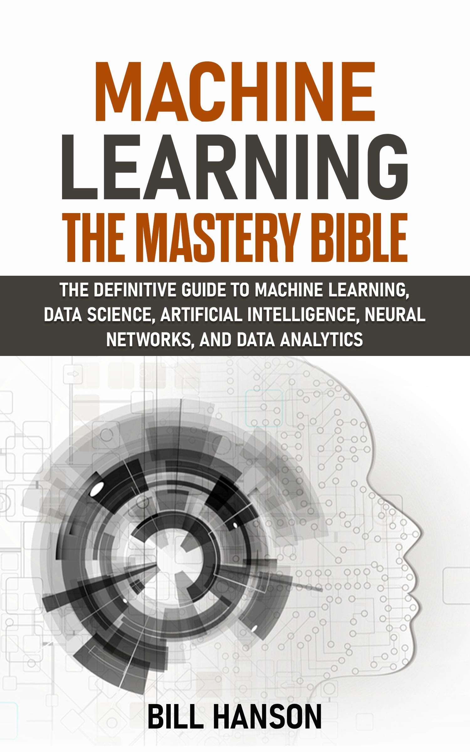 Machine Learning- The Mastery Bible: The definitive guide to Machine ...