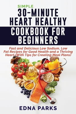 SIMPLE 30-MINUTE HEART HEALTHY COOKBOOK FOR BEGINNERS: Fast and Delicious Low Sodium, Low Fat ...