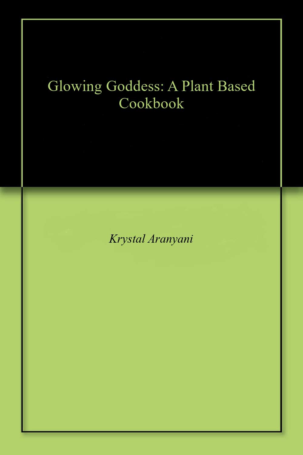 Glowing Goddess: A Plant Based Cookbook by Krystal Aranyani | Goodreads