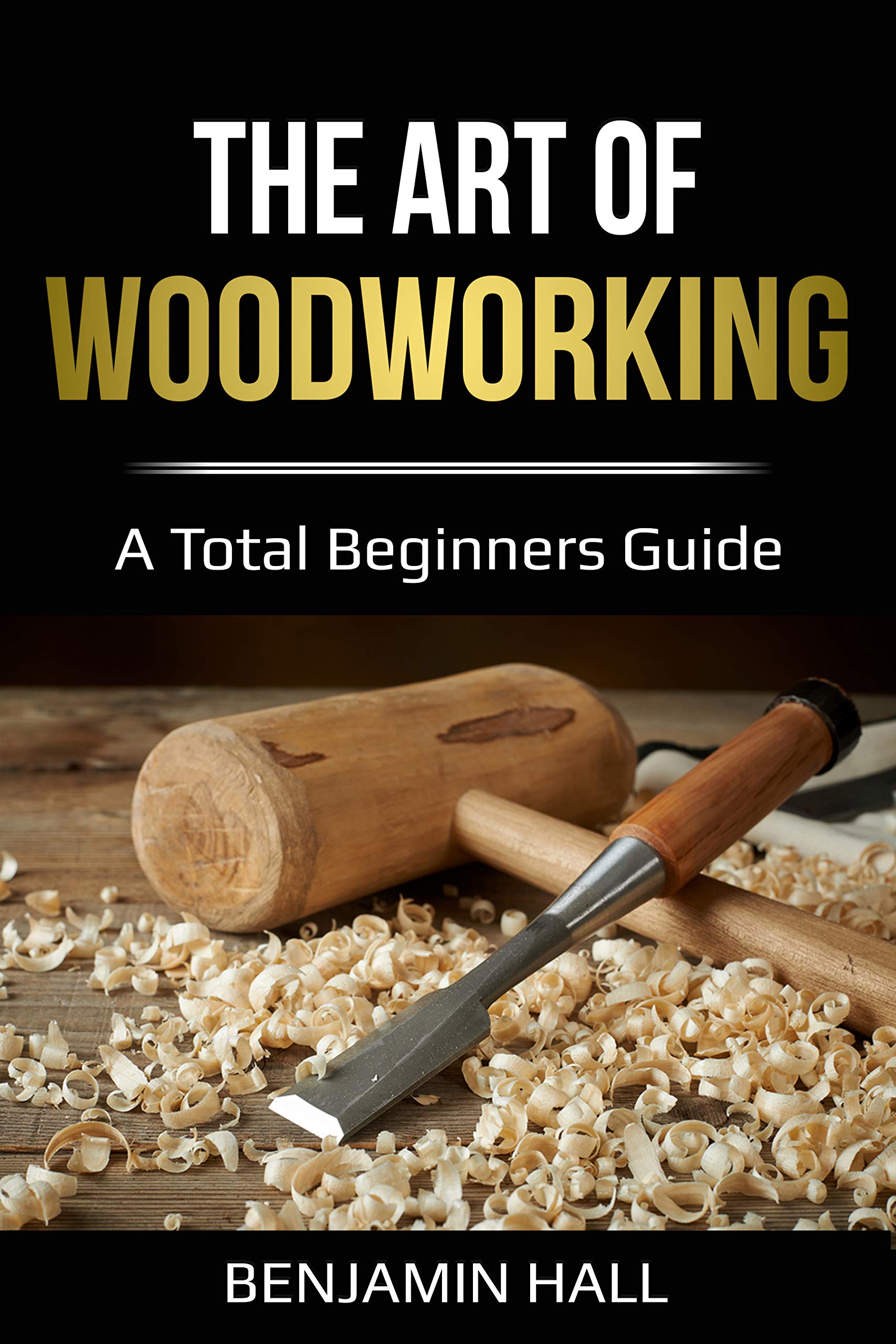 The Art of Woodworking: A total beginners guide by Benjamin Hall ...