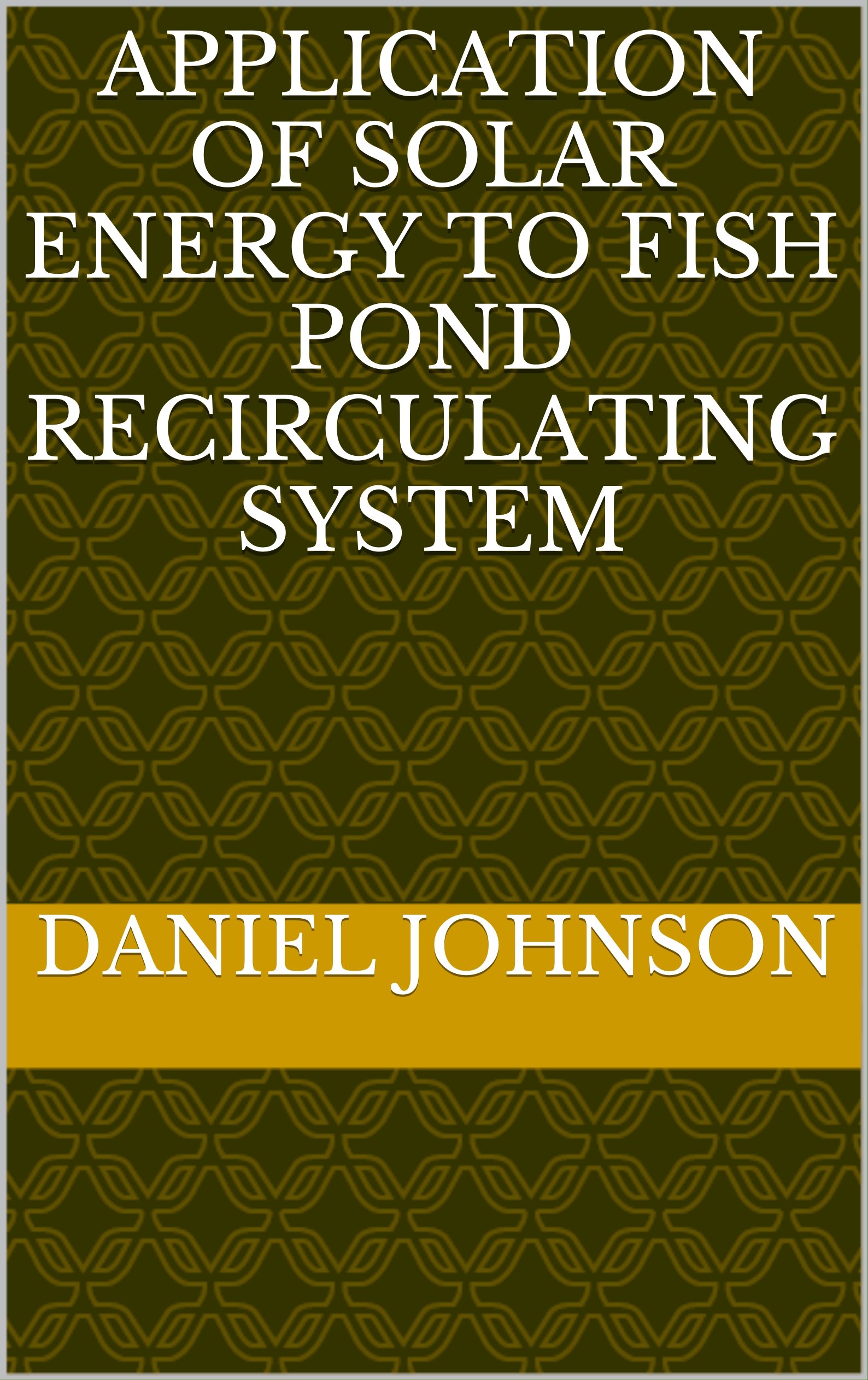 APPLICATION OF SOLAR ENERGY TO FISH POND RECIRCULATING SYSTEM by Daniel ...