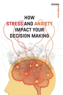 How Stress and Anxiety Impact Your Decision Making: Making Better ...