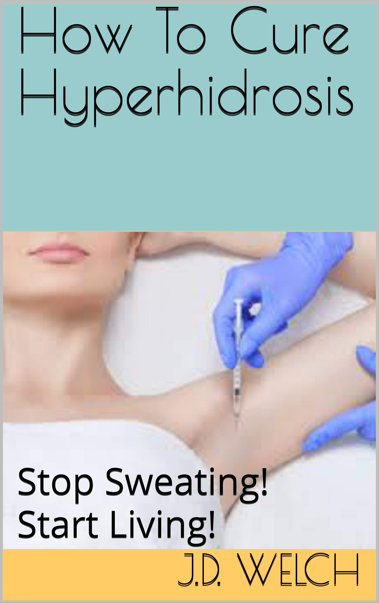 How To Cure Hyperhidrosis: Stop Sweating! Start Living! by J.D. Welch ...