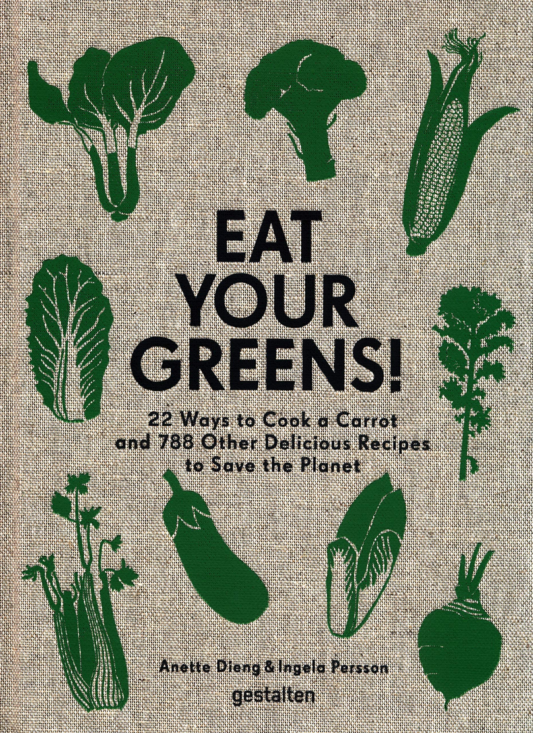 Eat Your Greens!: 22 Ways to Cook a Carrot and 788 Other Delicious ...
