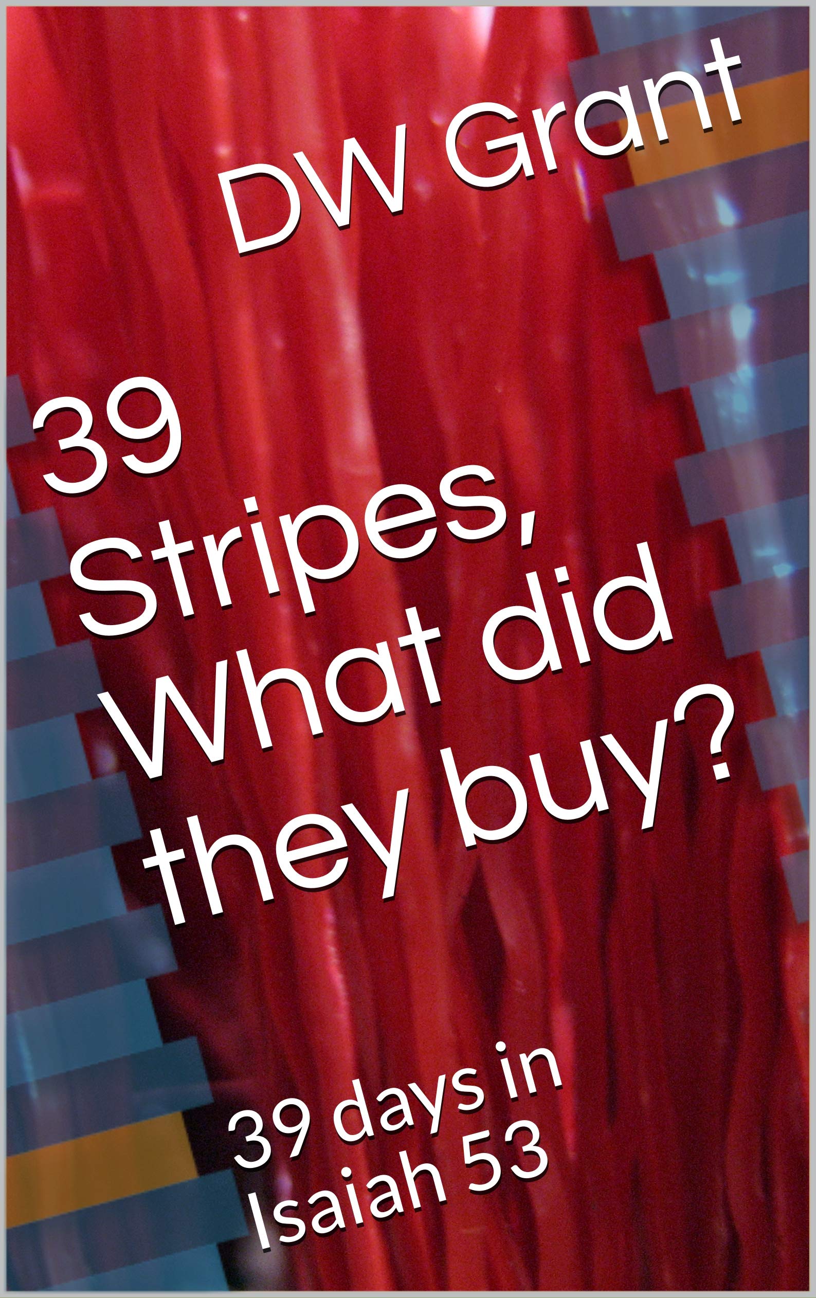 39 Stripes, What did they buy?: 39 days in Isaiah 53 by Dw Grant ...