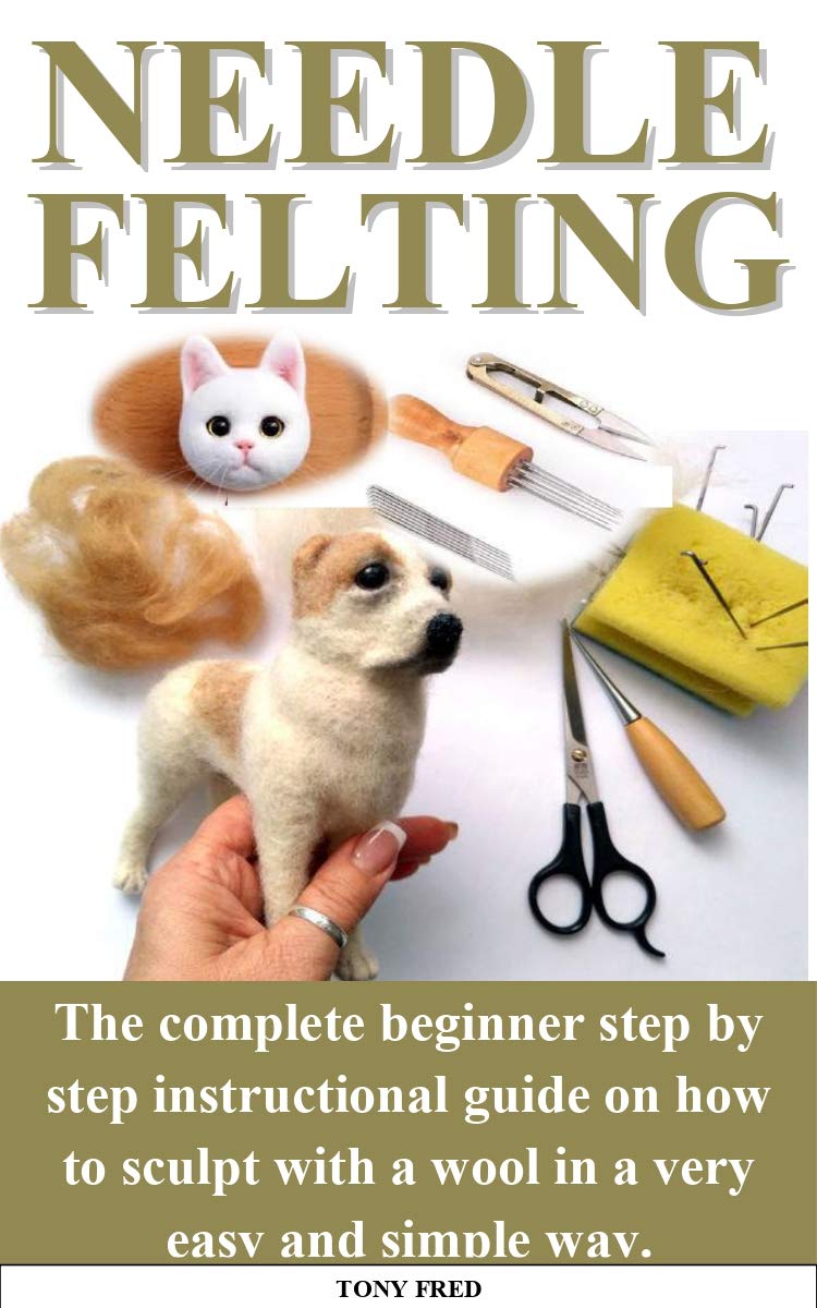 NEEDLE FELTING: The complete beginner step by step instructional guide ...