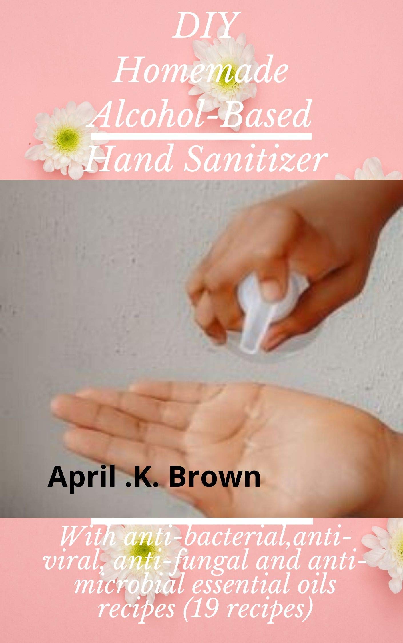 DIY Homemade Alcohol-based Hand Sanitizer: With Anti-bacterial, Anti-Viral, Anti-Fungal and Anti ...