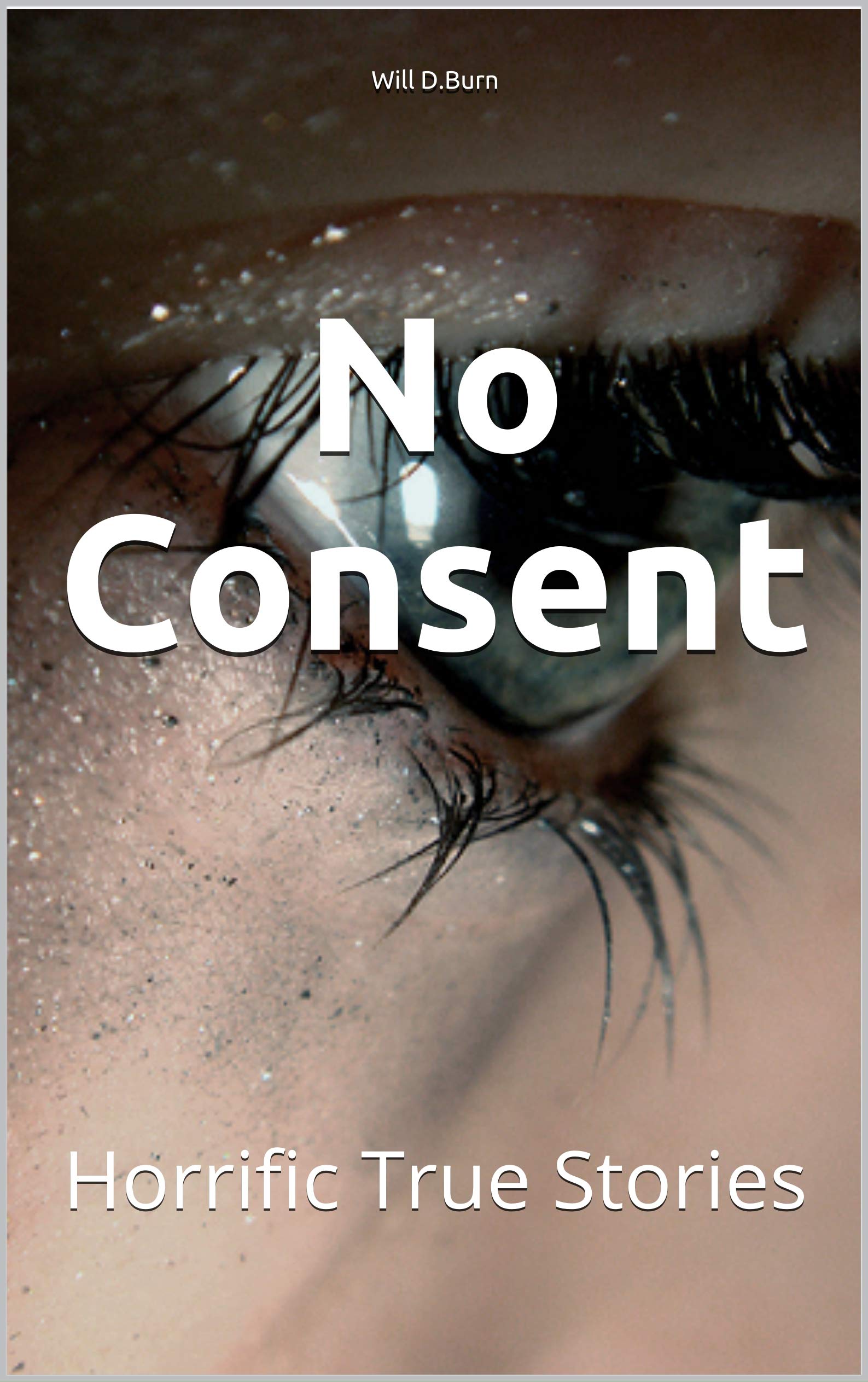 No Consent: Horrific True Stories by Will D.Burn | Goodreads
