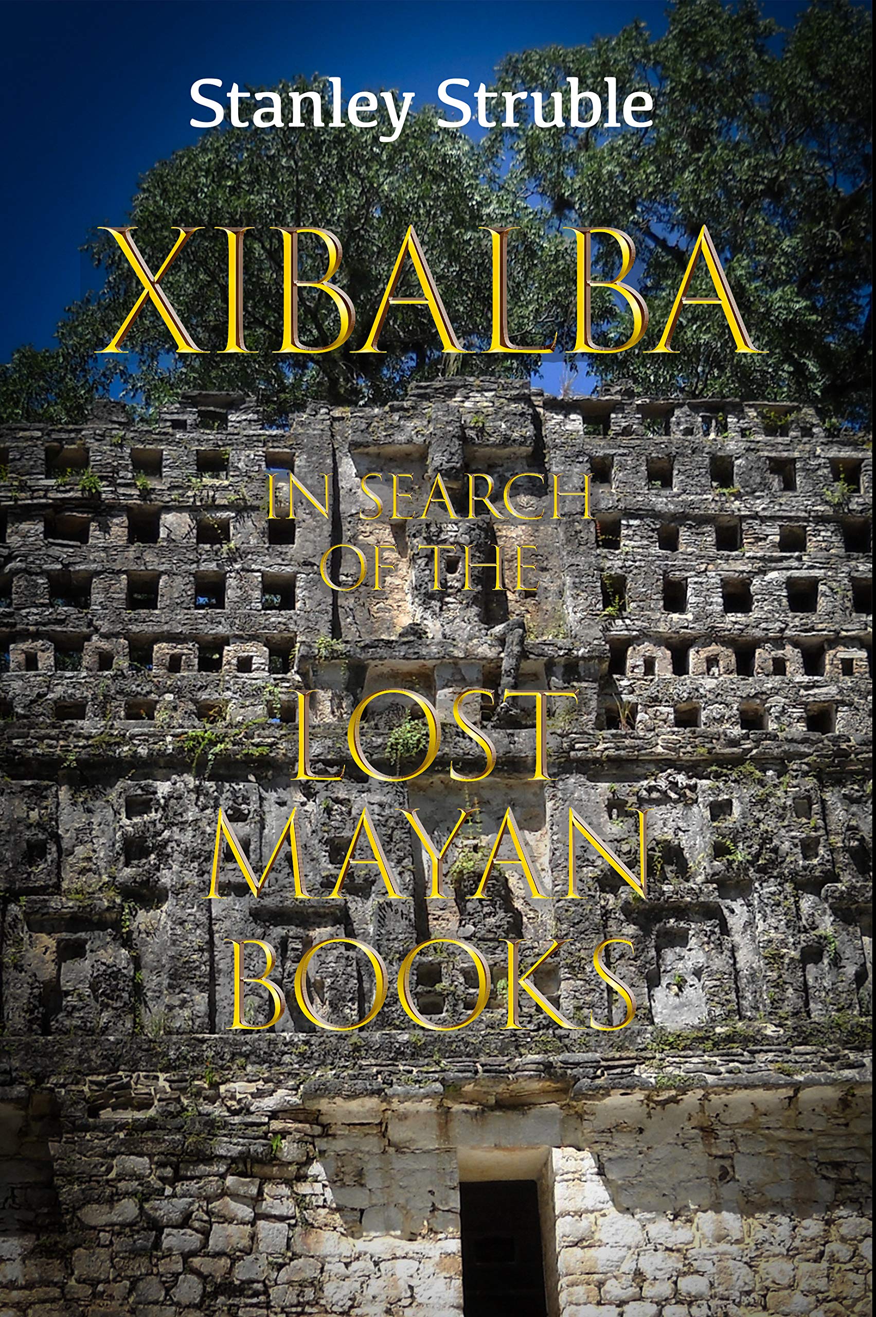 Xibalba: In Search of the Lost Mayan Books by Stanley Struble | Goodreads